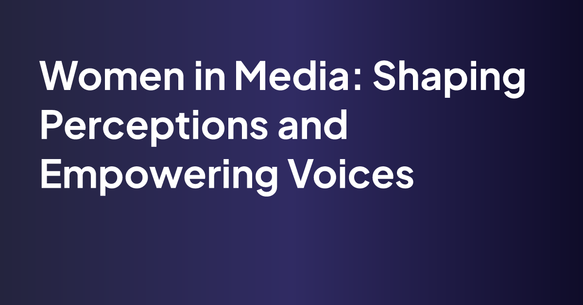 Women in Media: Shaping Perceptions and Empowering Voices